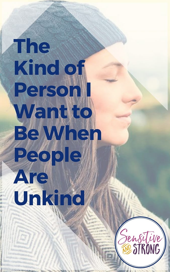 The Kind of Person I Want to Be When People Are Unkind - Sensitive and ...